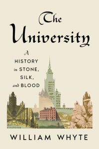 William Whyte, The University: A History in Stone, Silk, and Blood ...